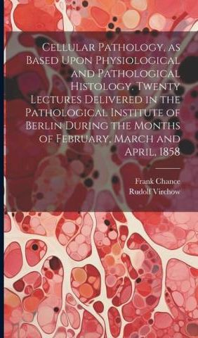 Cellular Pathology, as Based Upon Physiological and Pathological ...
