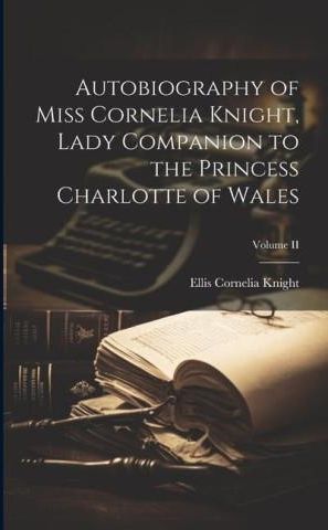 Autobiography of Miss Cornelia Knight, Lady Companion to the Princess ...