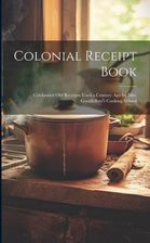 Colonial Receipt Book: Celebrated Old Receipts Used a Century Ago by ...