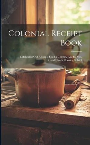 Colonial Receipt Book: Celebrated Old Receipts Used a Century Ago by ...