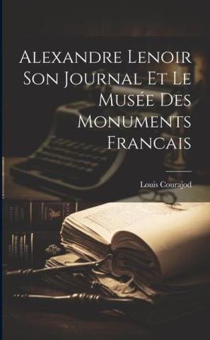 Alexandre Lenoir Son Journal et le Musée des Monuments Francais ...