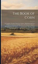 The Book of Corn: A Complete Treatise Upon the Culture, Marketing and ...