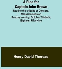 A Plea for Captain John Brown; Read to the citizens of Concord ...