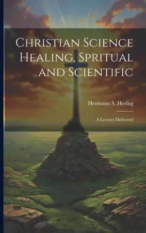 Christian Science Healing, Spritual and Scientific: A Lecture Delivered ...