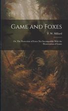 Game and Foxes: Or, The Protection of Foxes not Incompatible With the Preservation of Game ...