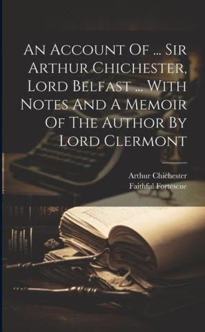 An Account Of ... Sir Arthur Chichester, Lord Belfast ... With Notes ...