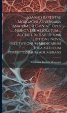 Joannis Baptistae Morgagni Adversaria Anatomica Omnia ... Opus Nunc ...