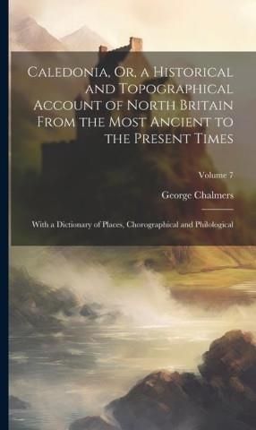 Caledonia, Or, a Historical and Topographical Account of North Britain ...