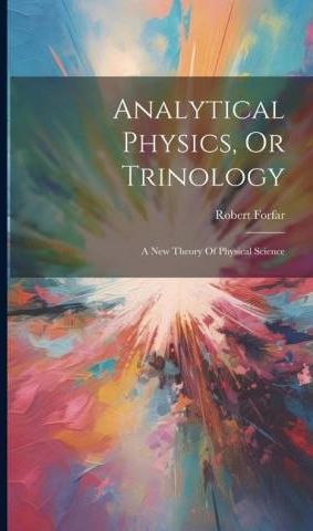 Analytical Physics, Or Trinology: A New Theory Of Physical Science ...