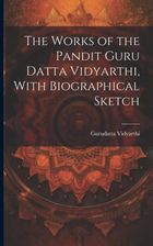 The Works of the Pandit Guru Datta Vidyarthi, With Biographical Sketch ...
