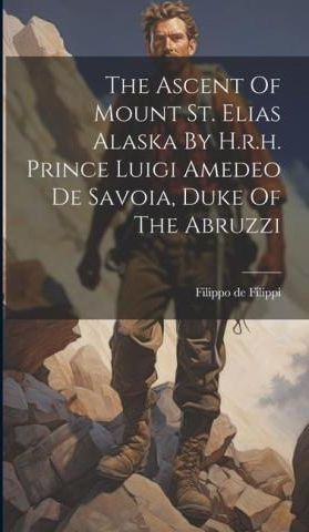 The Ascent Of Mount St. Elias Alaska By H.r.h. Prince Luigi Amedeo De ...