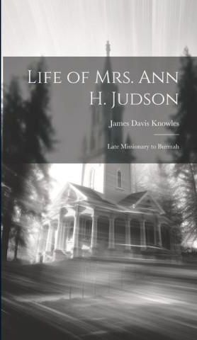 Life of Mrs. Ann H. Judson: Late Missionary to Burmah - Literatura ...