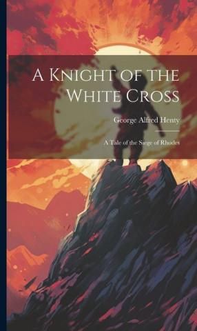 A Knight of the White Cross: A Tale of the Siege of Rhodes - Literatura ...