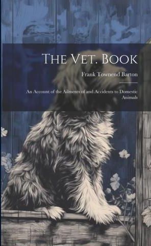The vet. Book: An Account of the Ailments of and Accidents to Domestic ...