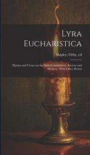Lyra Eucharistica: Hymns and Verses on the Holy Communion, Ancient and Modern; With Other Poems ...