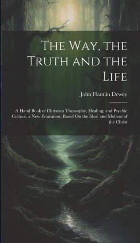 The Way, the Truth and the Life: A Hand Book of Christian Theosophy ...