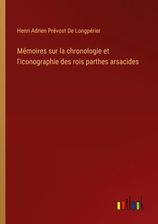 Mémoires sur la chronologie et l'iconographie des rois parthes ...