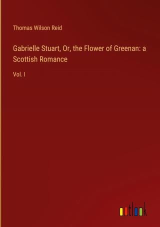 Gabrielle Stuart, Or, the Flower of Greenan: a Scottish Romance ...