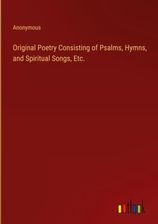 Original Poetry Consisting of Psalms, Hymns, and Spiritual Songs, Etc ...