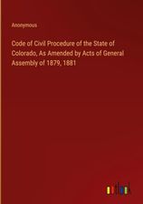 Code of Civil Procedure of the State of Colorado, As Amended by Acts of ...