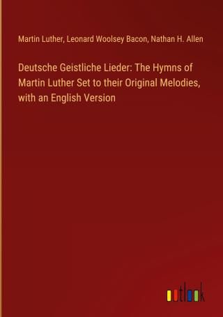 Deutsche Geistliche Lieder: The Hymns of Martin Luther Set to their Original Melodies, with an ...