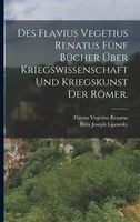 Des Flavius Vegetius Renatus fünf Bücher über Kriegswissenschaft und ...