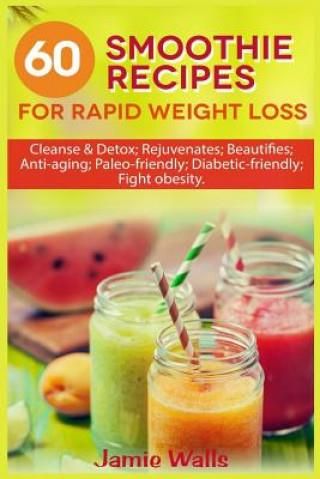60 Smoothie recipes for Rapid weight loss: Cleanse & Detox; Rejuvenates ...