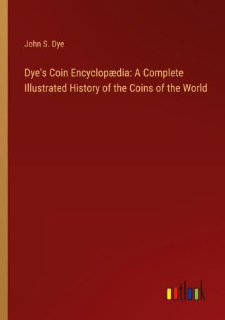 Dye's Coin Encyclop?dia: A Complete Illustrated History of the Coins of ...