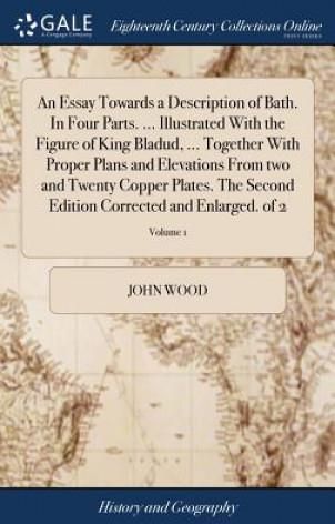 Essay Towards a Description of Bath. In Four Parts. ... Illustrated ...