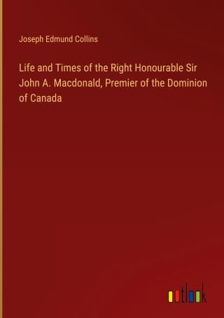 Life and Times of the Right Honourable Sir John A. Macdonald, Premier ...