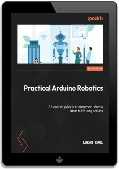 Practical Arduino Robotics. A hands-on guide to bringing your robotics ideas to life using ...