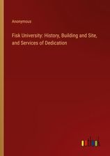 Fisk University: History, Building and Site, and Services of Dedication ...