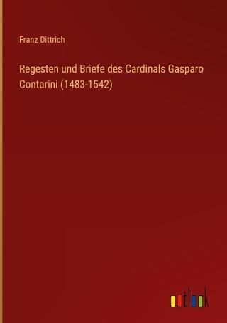 Regesten und Briefe des Cardinals Gasparo Contarini (1483-1542 ...