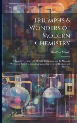 Triumphs & Wonders of Modern Chemistry: A Popular Treatise On Modern ...