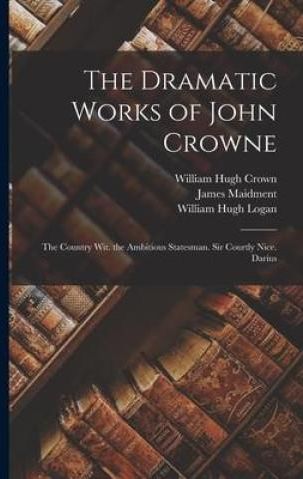 The Dramatic Works of John Crowne: The Country Wit. the Ambitious ...
