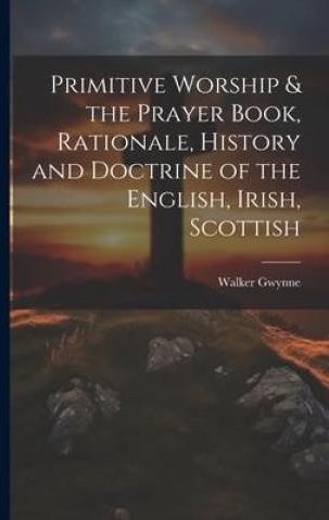 Primitive Worship & the Prayer Book, Rationale, History and Doctrine of ...