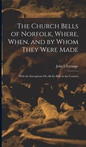 The Church Bells of Norfolk, Where, When, and by Whom They Were Made ...
