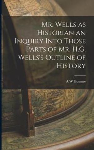 Mr. Wells as Historian an Inquiry Into Those Parts of Mr. H.G. Wells's ...