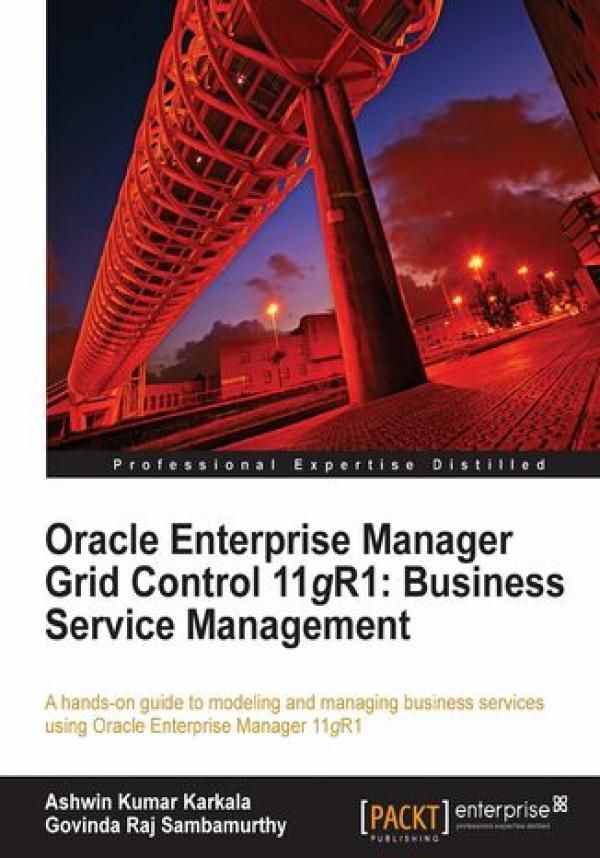 Oracle Enterprise Manager Grid Control 11g R1: Business Service Management. A Hands-on guide to ...