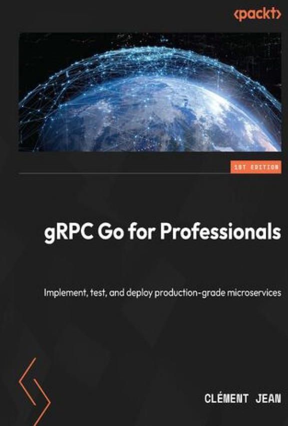 GRPC Go for Professionals. Implement, test, and deploy production-grade ...