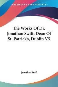 The Works Of Dr. Jonathan Swift, Dean Of St. Patrick's, Dublin V5 ...