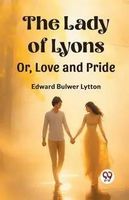The Lady of Lyons Or, Love and Pride - Edward Lytton Bulwer ...