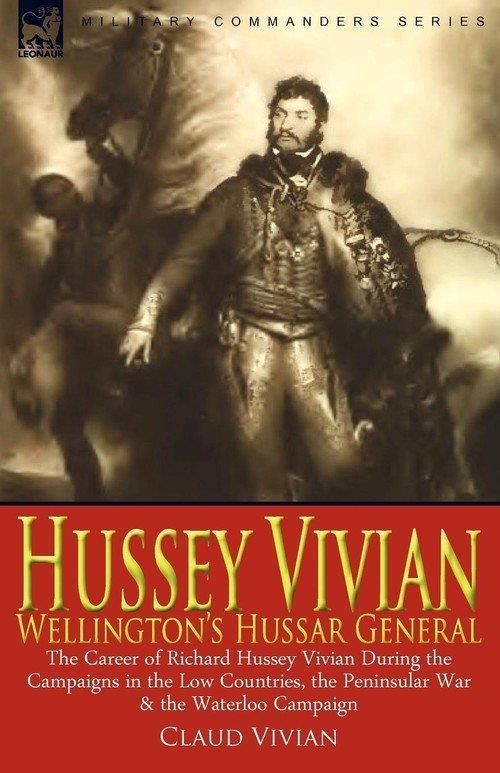 Hussey Vivian: Wellington's Hussar General: The Career of Richard ...