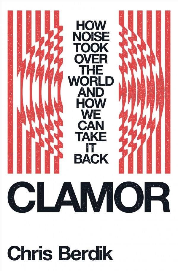 Clamor: How Noise Took Over the World--And How We Can Take It Back ...