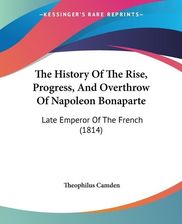 The History of the Rise, Progress, and Overthrow of Napoleon Bonaparte ...