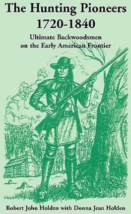 The Hunting Pioneers, 1720-1840: Ultimate Backwoodsmen on the Early ...